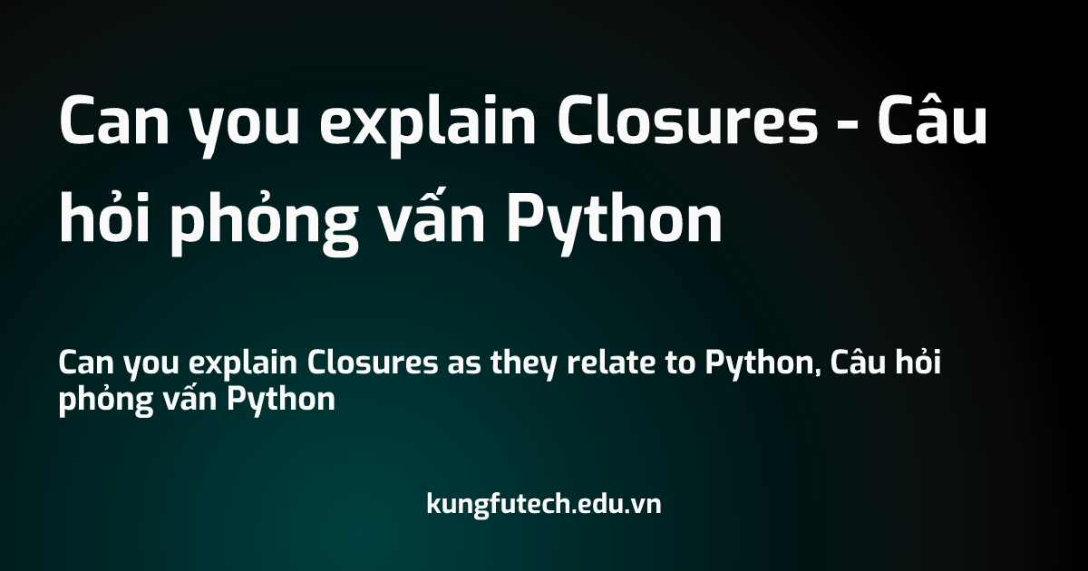 Can you explain Closures - Câu hỏi phỏng vấn Python