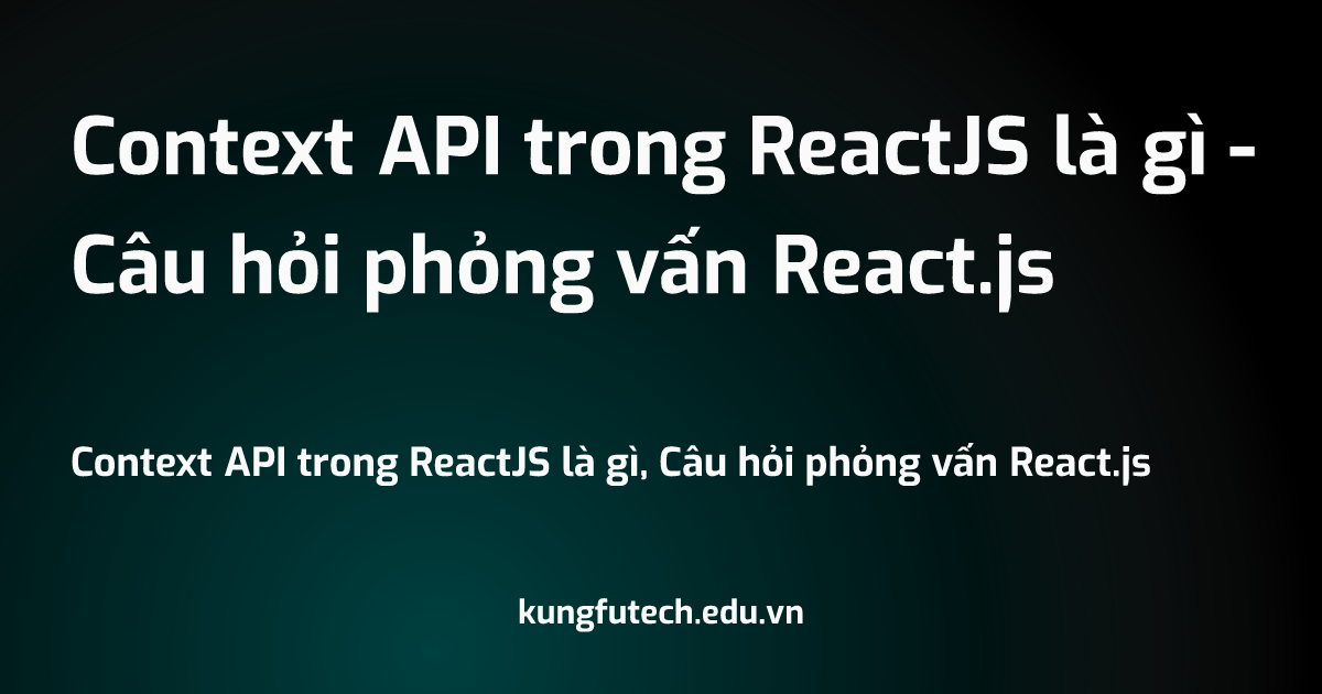 Context API trong ReactJS là gì - Câu hỏi phỏng vấn React.js