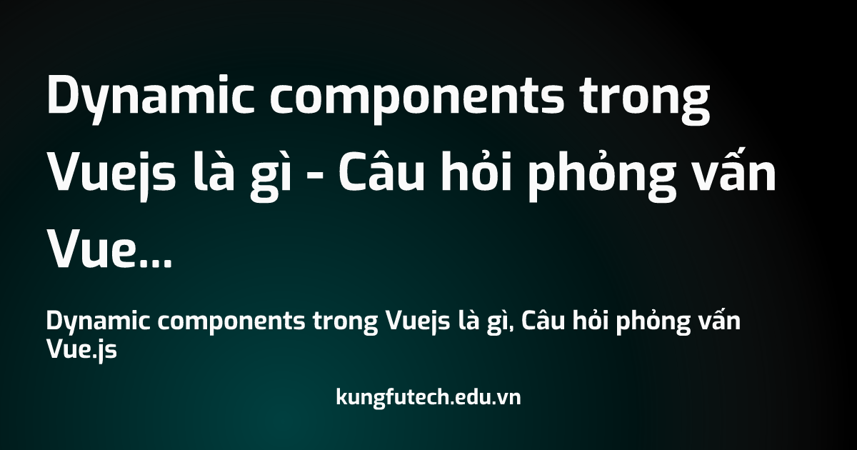 Dynamic Components Trong Vuejs Là Gì Câu Hỏi Phỏng Vấn Vuejs