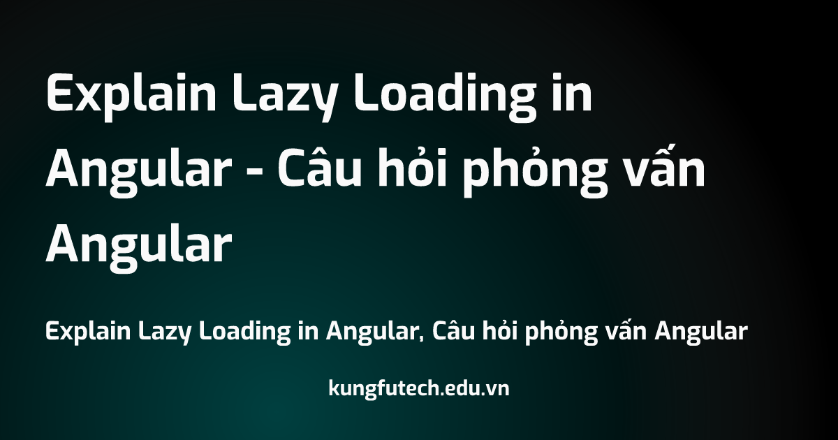 Explain Lazy Loading in Angular - Câu hỏi phỏng vấn Angular