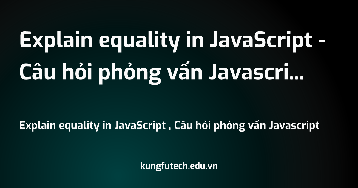 Explain equality in JavaScript - Câu hỏi phỏng vấn Javascript
