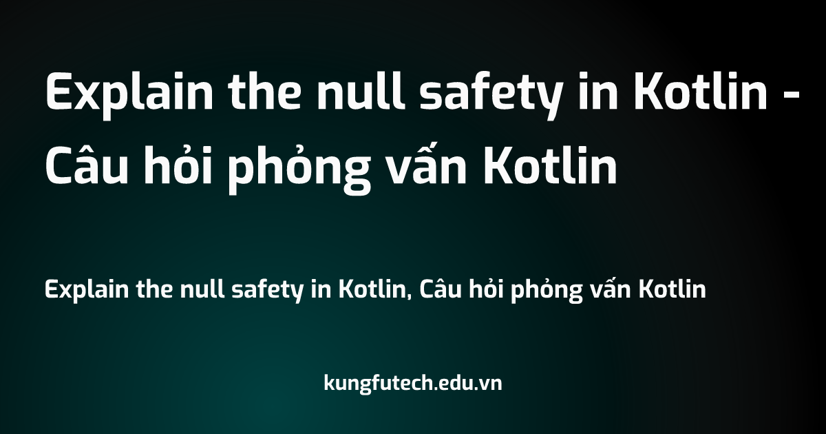 Explain the null safety in Kotlin - Câu hỏi phỏng vấn Kotlin
