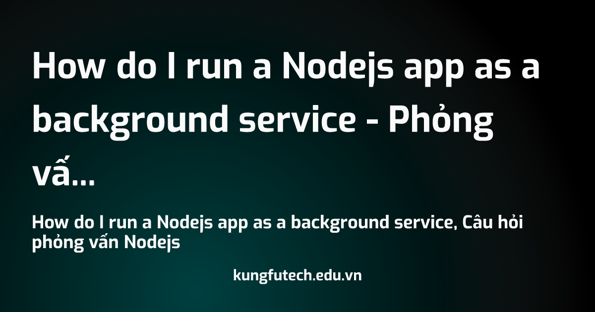 How do I run a Nodejs app as a background service - Phỏng vấn Nodejs