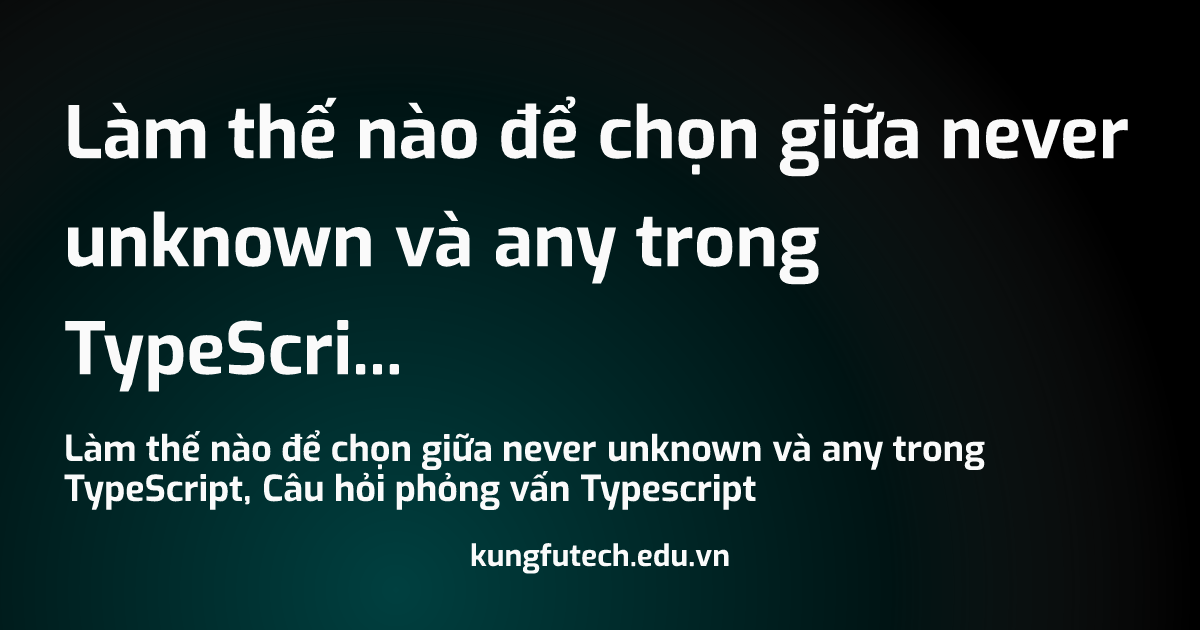 Làm thế nào để chọn giữa never unknown và any trong TypeScript