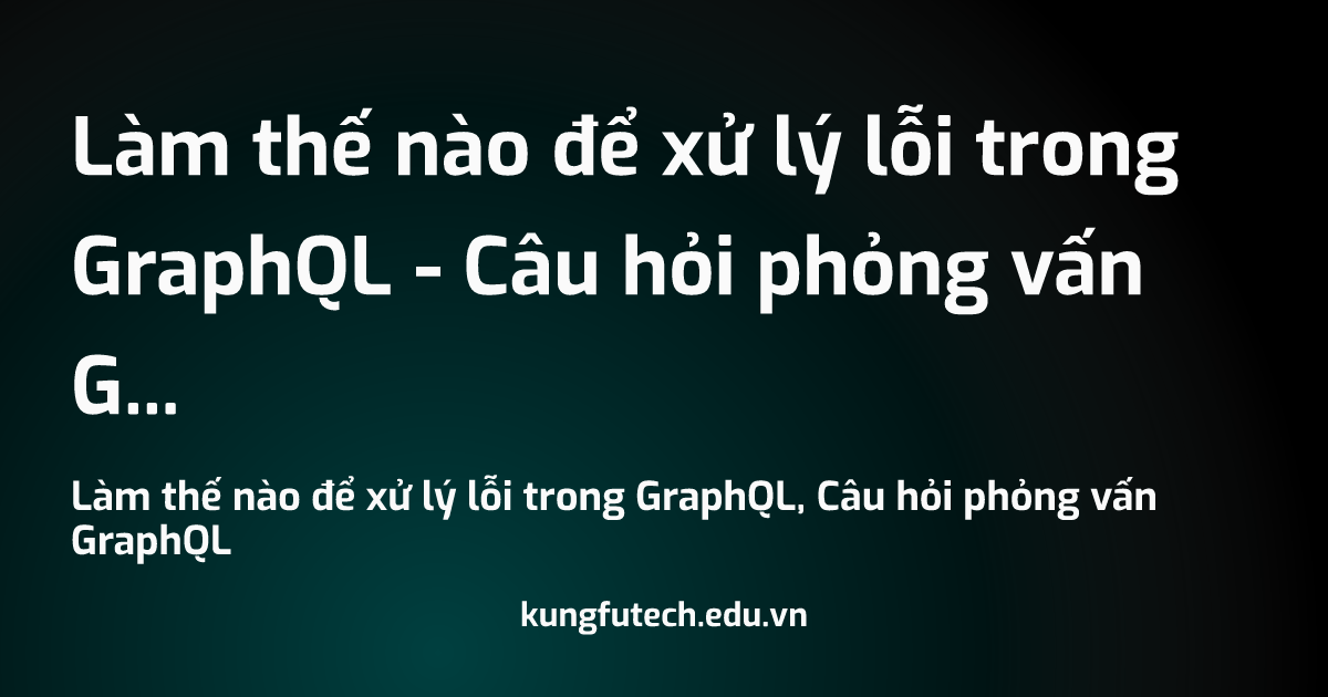 Làm thế nào để xử lý lỗi trong GraphQL - Câu hỏi phỏng vấn GraphQL