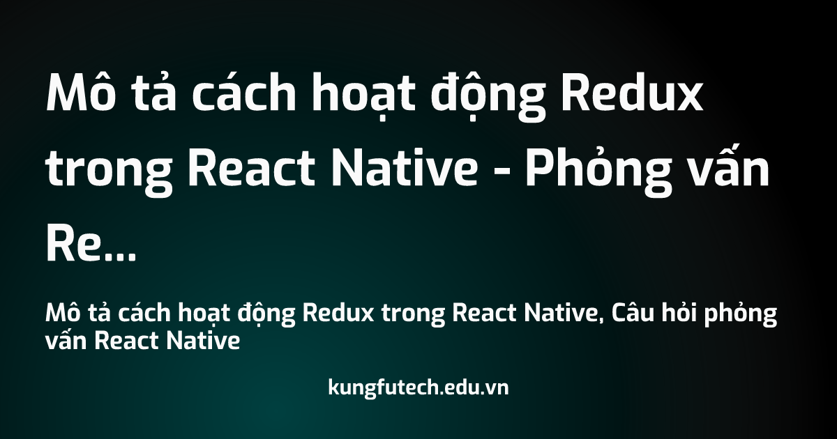 Mô tả cách hoạt động Redux trong React Native - Phỏng vấn React Native