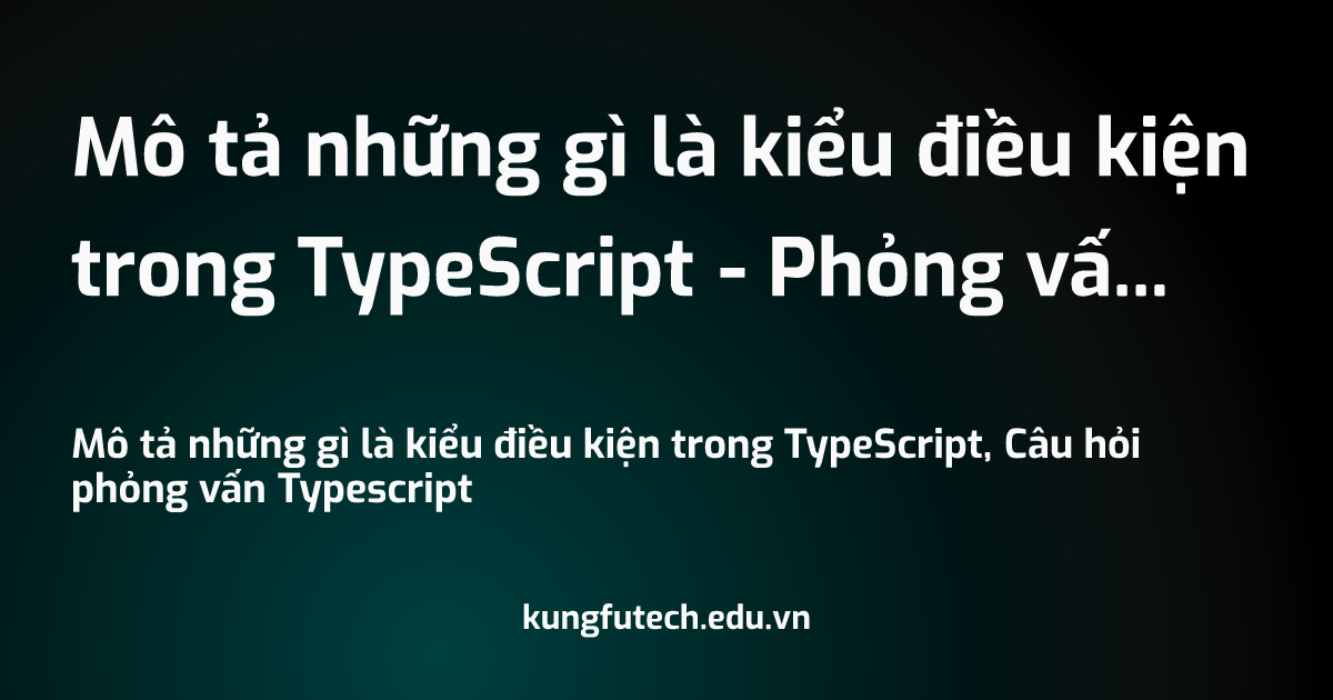 Mô tả những gì là kiểu điều kiện trong TypeScript - Phỏng vấn Typescript