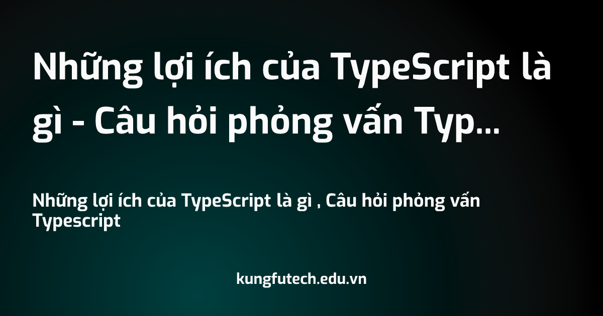 Những lợi ích của TypeScript là gì - Câu hỏi phỏng vấn Typescript