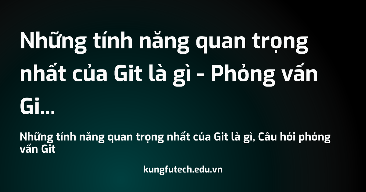 Những tính năng quan trọng nhất của Git là gì - Phỏng vấn Git