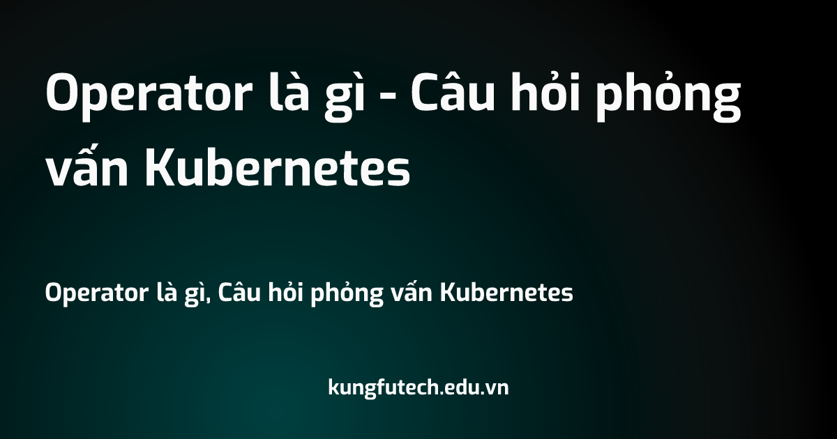 Operator Là Gì Câu Hỏi Phỏng Vấn Kubernetes 