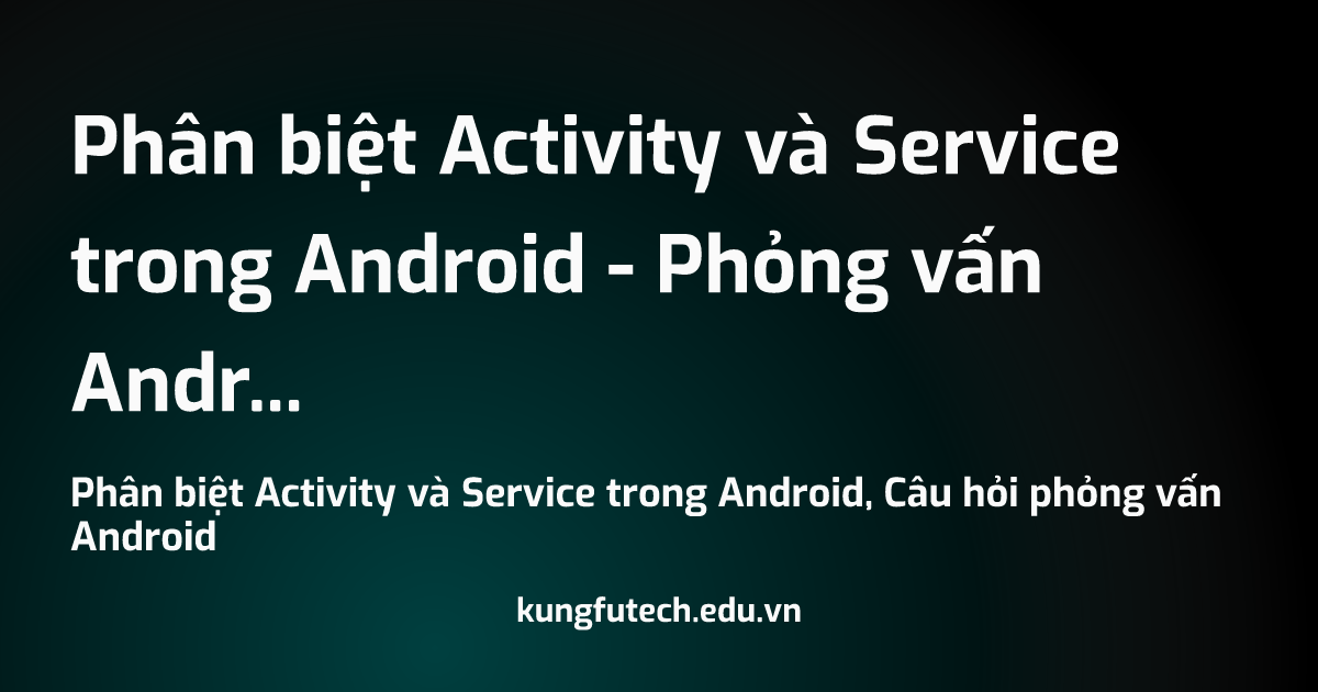 Phân biệt Activity và Service trong Android - Phỏng vấn Android