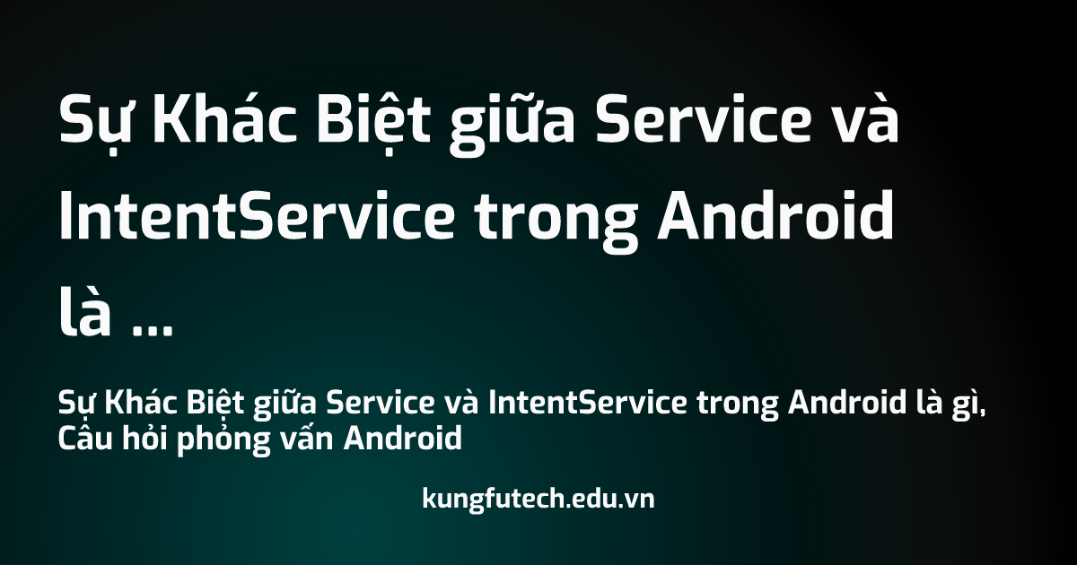 Sự Khác Biệt giữa Service và IntentService trong Android là gì