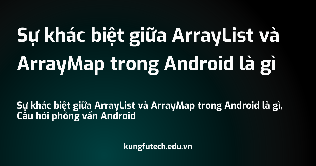 Sự khác biệt giữa ArrayList và ArrayMap trong Android là gì