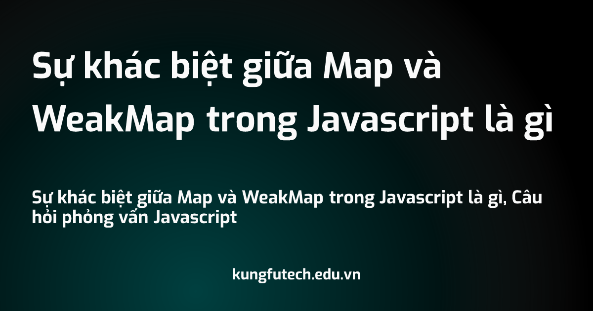 Sự khác biệt giữa Map và WeakMap trong Javascript là gì