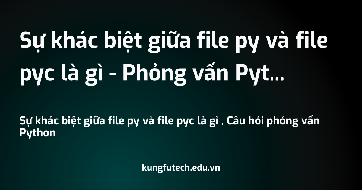 Sự khác biệt giữa file py và file pyc là gì - Phỏng vấn Python