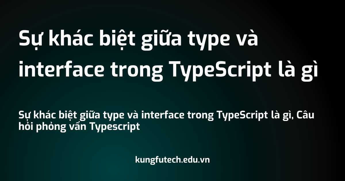 Sự khác biệt giữa type và interface trong TypeScript là gì