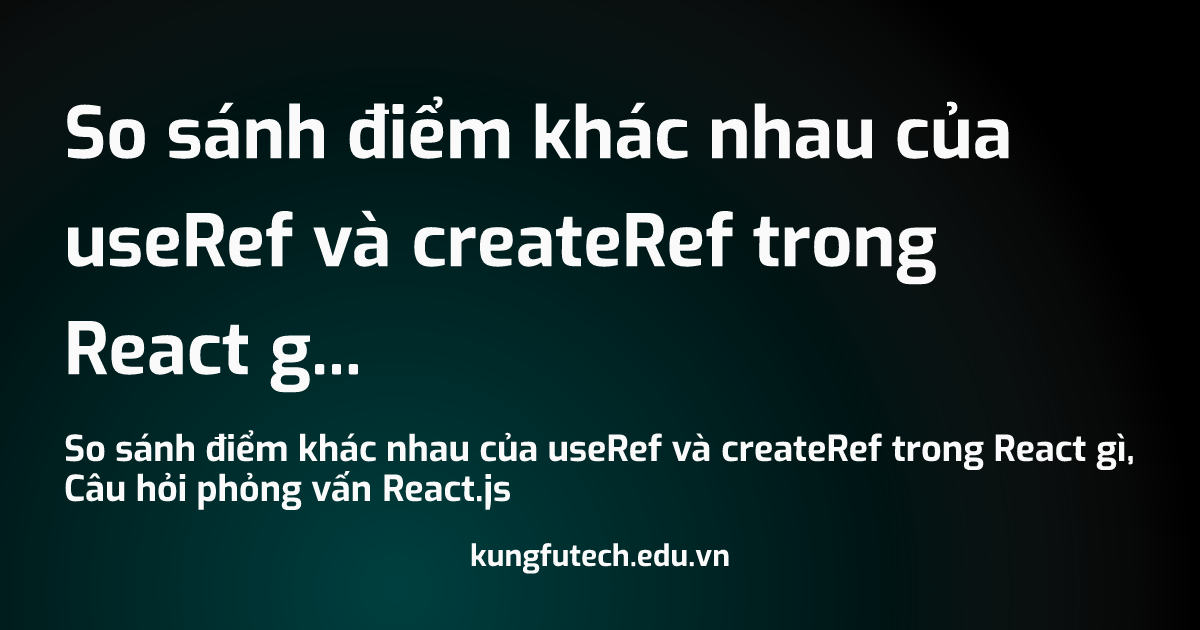 So Sánh điểm Khác Nhau Của Useref Và Createref Trong React Gì