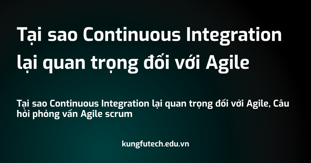 Tại sao Continuous Integration lại quan trọng đối với Agile