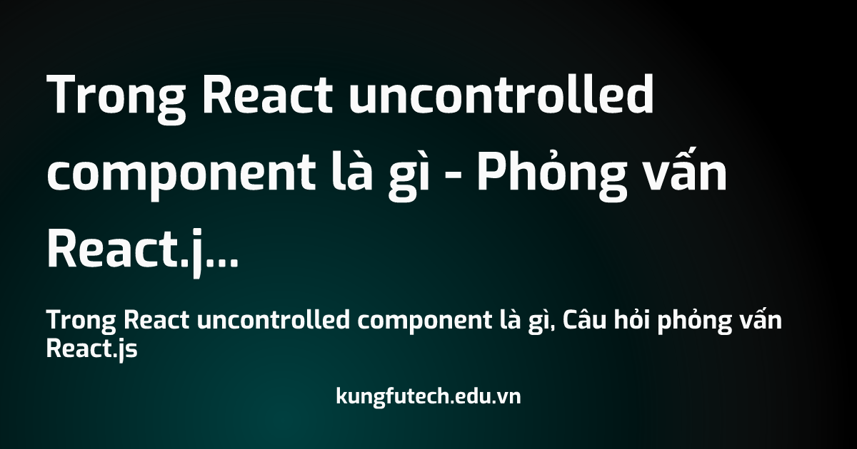 Trong React uncontrolled component là gì - Phỏng vấn React.js