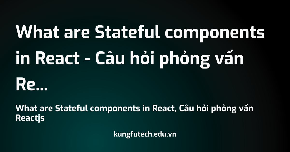 What are Stateful components in React - Câu hỏi phỏng vấn Reactjs