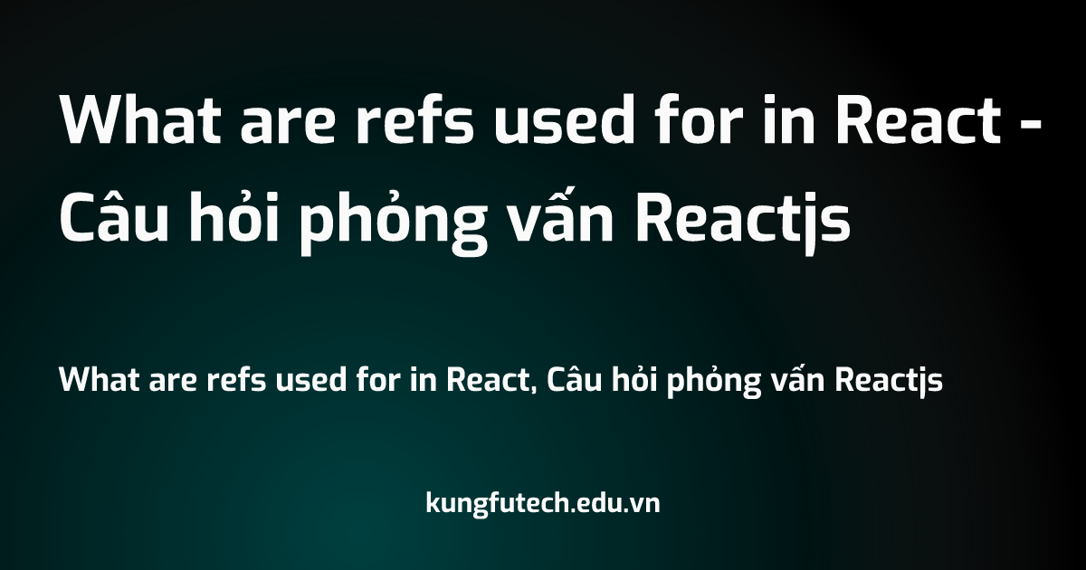 What are refs used for in React - Câu hỏi phỏng vấn Reactjs