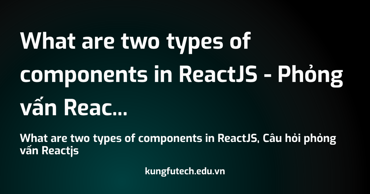 What Are Two Types Of Components In Reactjs Phỏng Vấn Reactjs