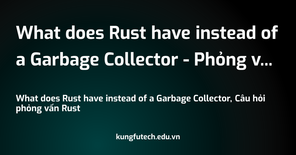 What does Rust have instead of a Garbage Collector - Phỏng vấn Rust