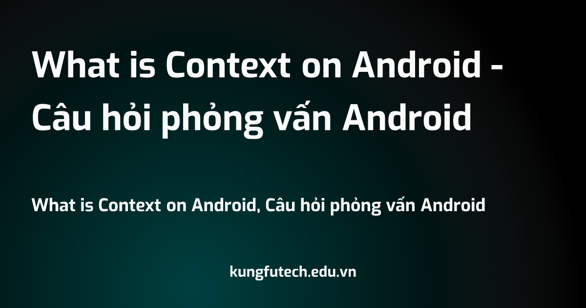 What is Context on Android - Câu hỏi phỏng vấn Android