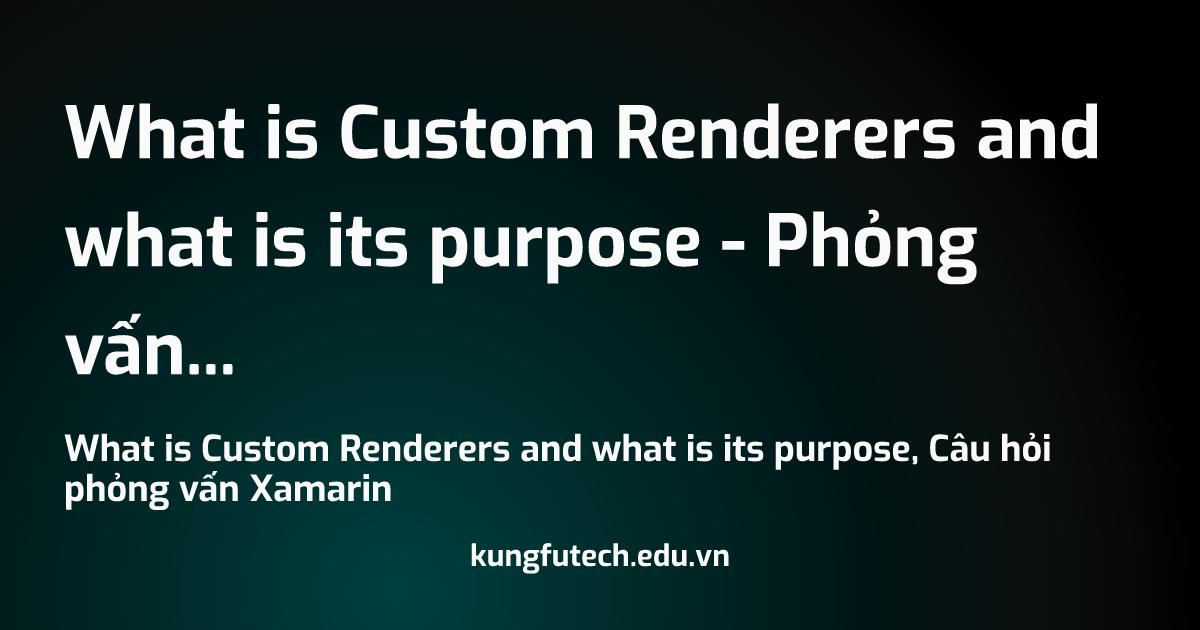 What Is Custom Renderers And What Is Its Purpose Phỏng Vấn Xamarin