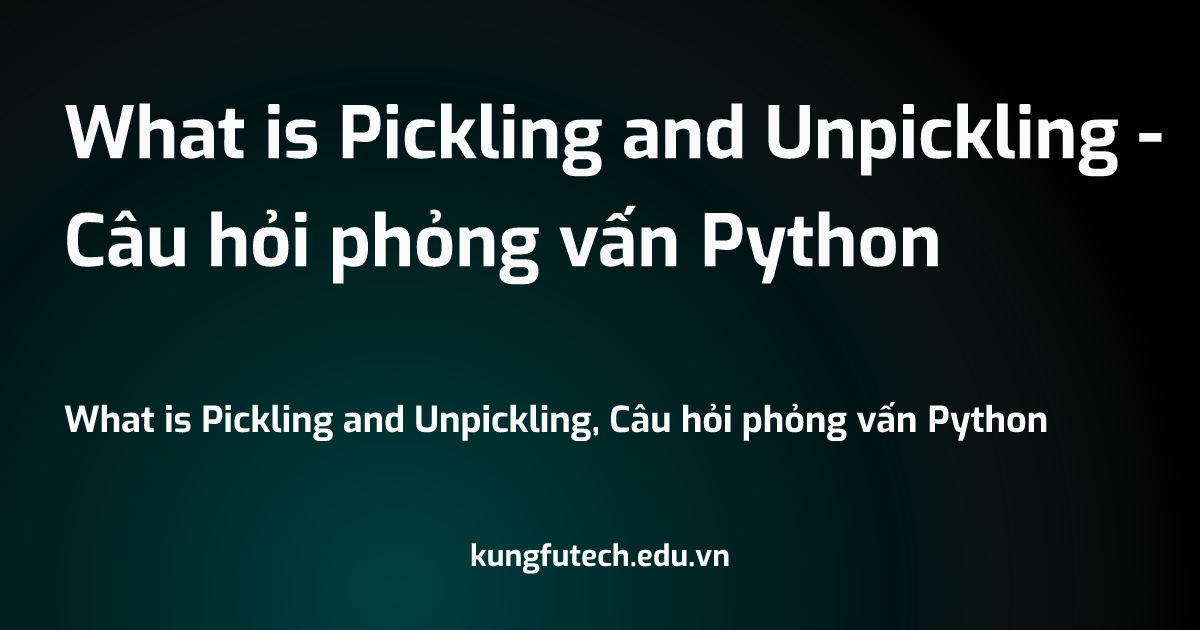 What is Pickling and Unpickling - Câu hỏi phỏng vấn Python