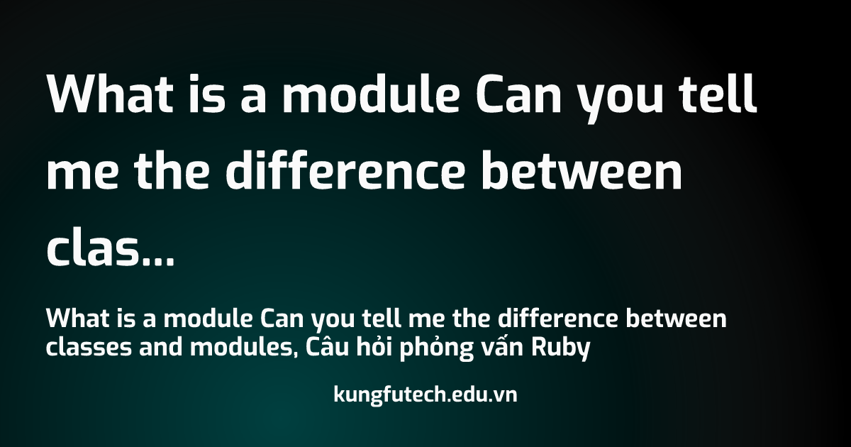 What is a module Can you tell me the difference between classes and modules
