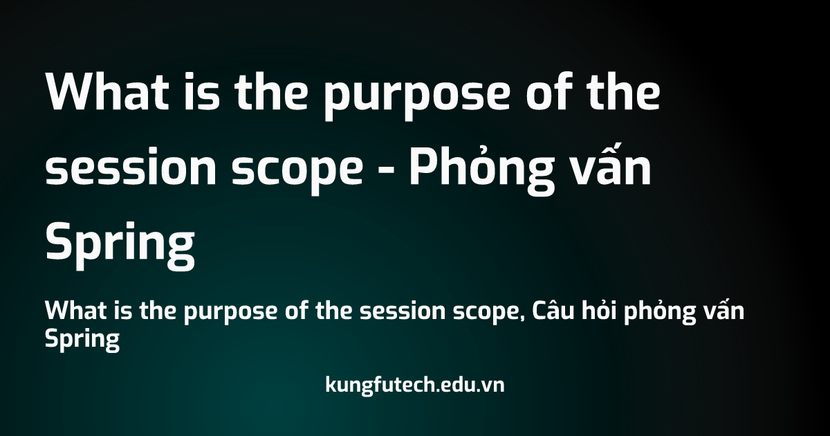 What Is The Purpose Of The Session Scope Phỏng Vấn Spring 